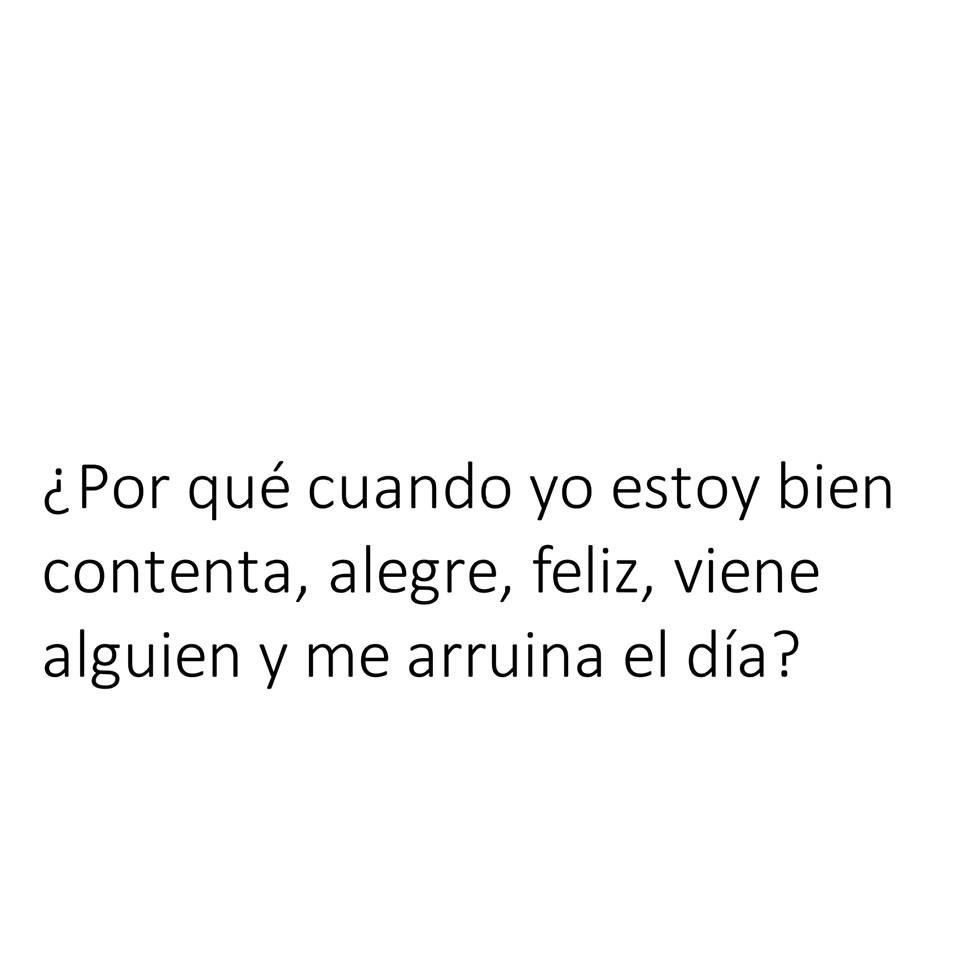 ¿Porque cuando estoy bien contento viene alguien y me arruina el dia ...
